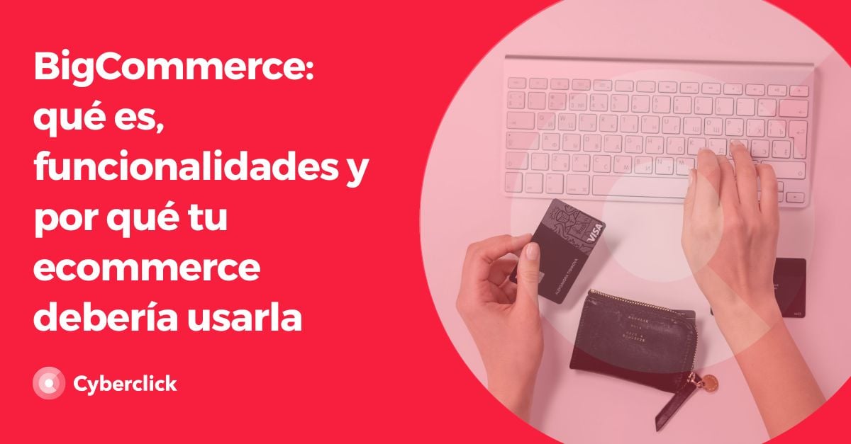 BigCommerce: qué es, funcionalidades y por qué tu ecommerce debería usarla